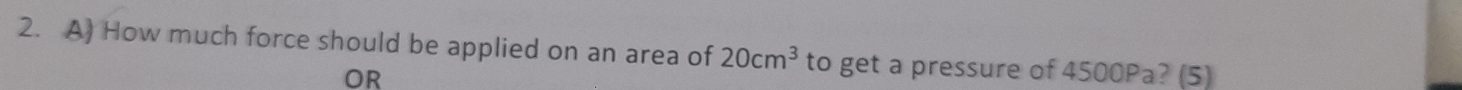 Solved: How much force should be applied on an area of 20cm^3 to get a ...