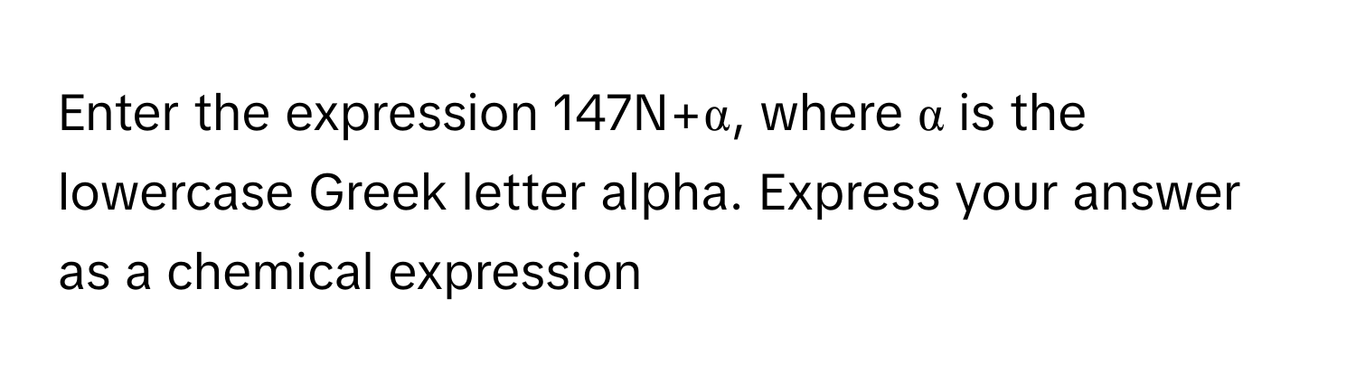 Solved: Enter the expression 147N+α, where α is the lowercase Greek letter alpha. Express your ...