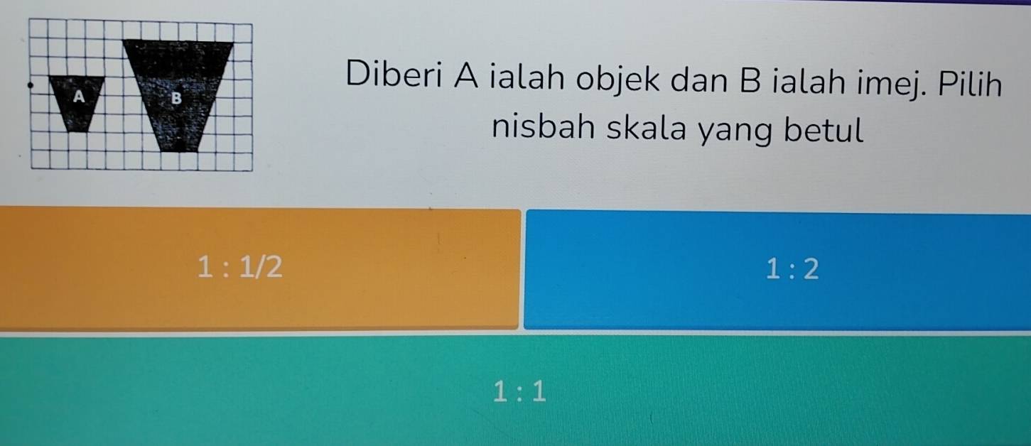 Selesai:Diberi A ialah objek dan B ialah imej. Pilih nisbah skala yang ...