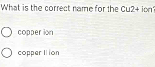 Solved: What is the correct name for the Cu2+ ion? copper ion copper II ...