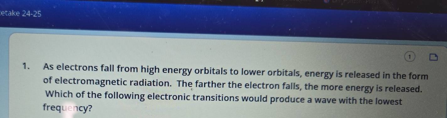 Solved: etake 24 -25 1 1. As electrons fall from high energy orbitals ...