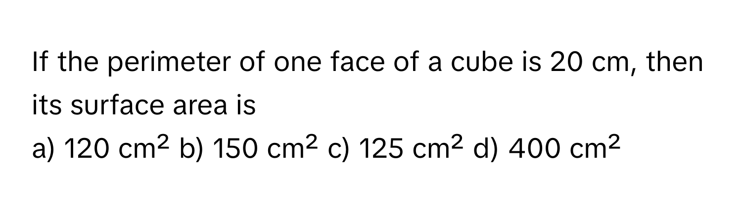 Solved: If the perimeter of one face of a cube is 20 cm, then its ...