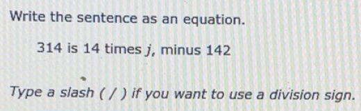 Solved: Write the sentence as an equation. 314 is 14 times j, minus 142 Type a slash ( / ) if ...