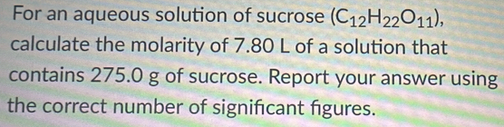 Solved: For an aqueous solution of sucrose (C_12H_22O_11), calculate the molarity of 7.80 L of a ...