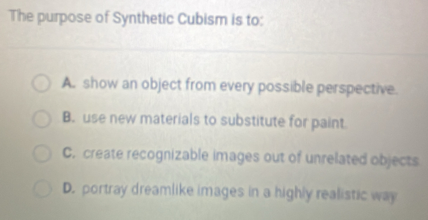Solved: The purpose of Synthetic Cubism is to: A. show an object from ...