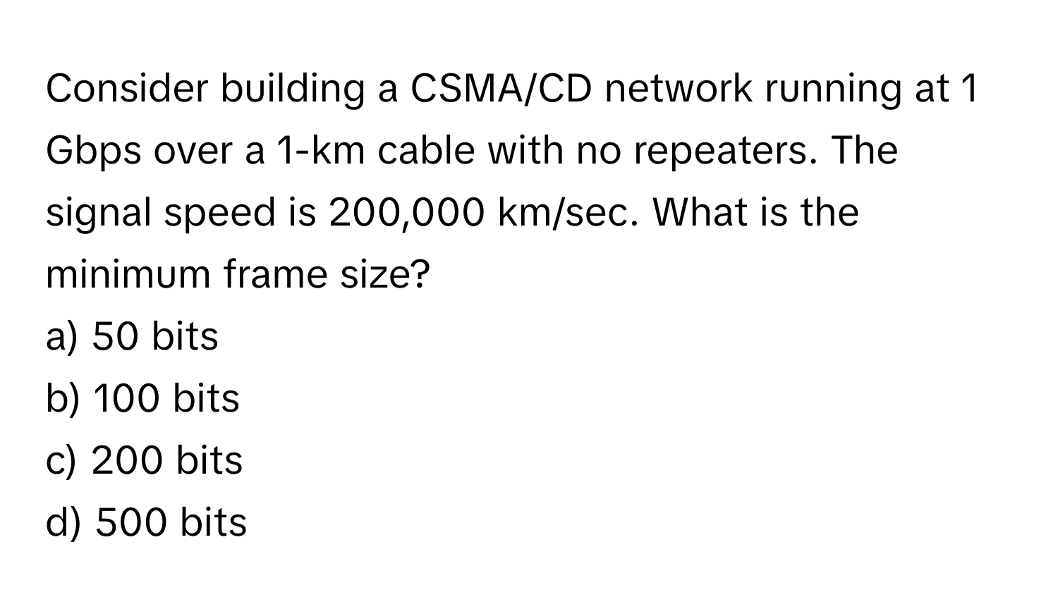 Solved: Consider building a CSMA/CD network running at 1 Gbps over a 1-km cable with no ...