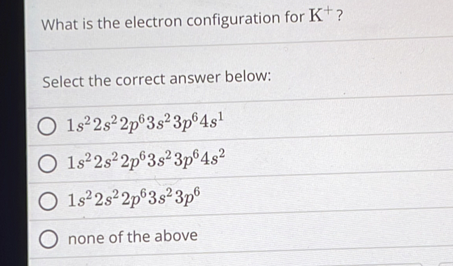 Solved: What is the electron configuration for K^+ ? Select the correct answer below: 1s^22s^22p ...