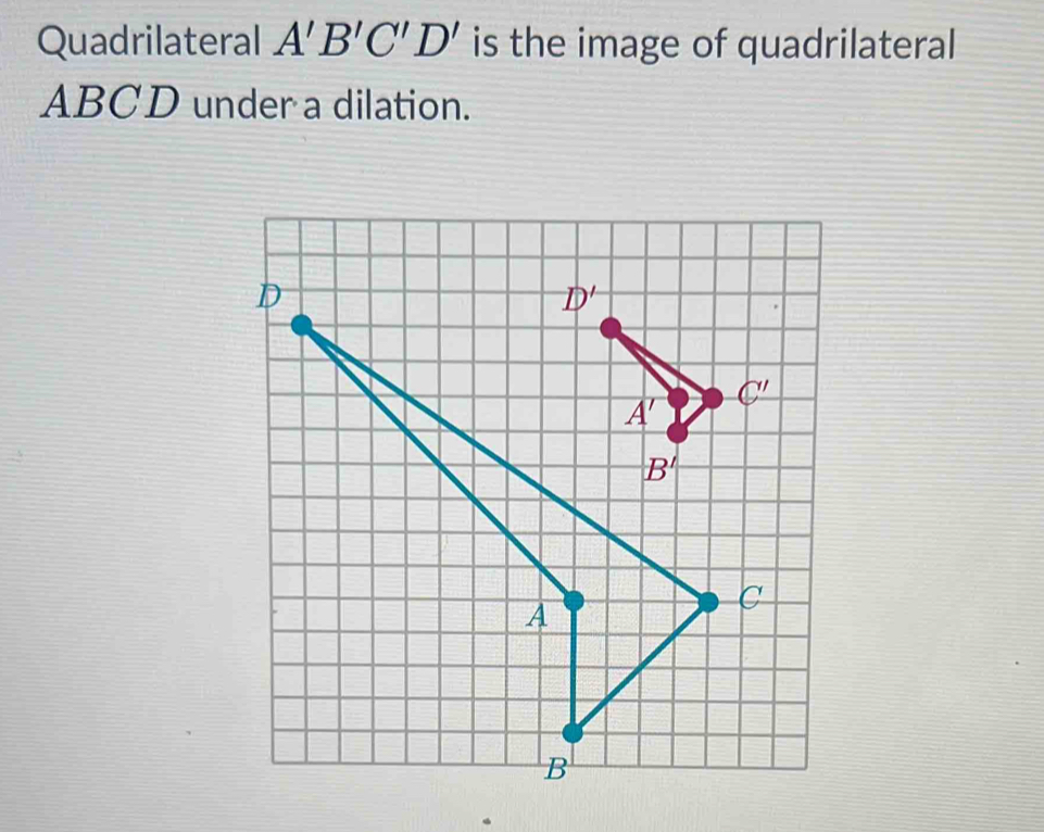 Solved: Quadrilateral A'B'C'D' is the image of quadrilateral ABCD under a dilation. [Math]