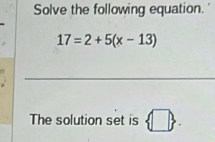 Solved: Solve the following equation. 17=2+5(x-13) The solution set is ...