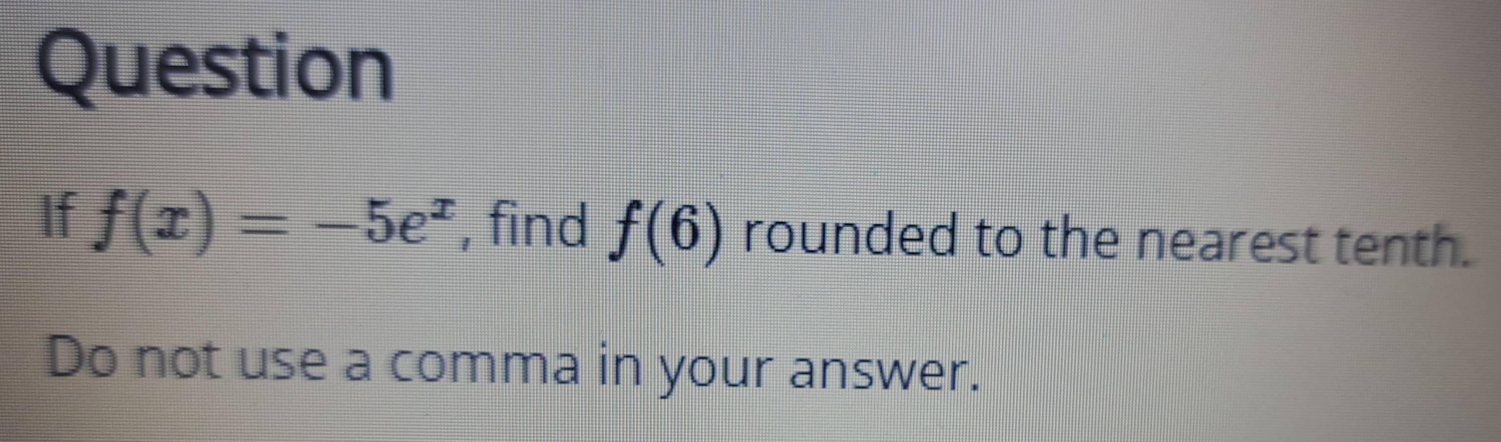 Solved: Question If f(x)=-5e^x , find f(6) rounded to the nearest tenth ...