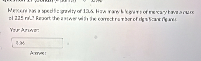 Solved: Mercury has a specific gravity of 13.6. How many kilograms of mercury have a mass of 225 ...