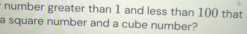 Solved: number greater than 1 and less than 100 that a square number and a cube number? [Math]