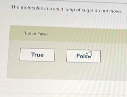Solved: The molecules in a solid lump of sugar do not move. True or ...