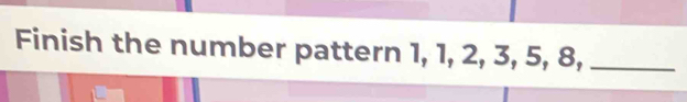 Solved: Finish the number pattern 1, 1, 2, 3, 5, 8,_ [Math]