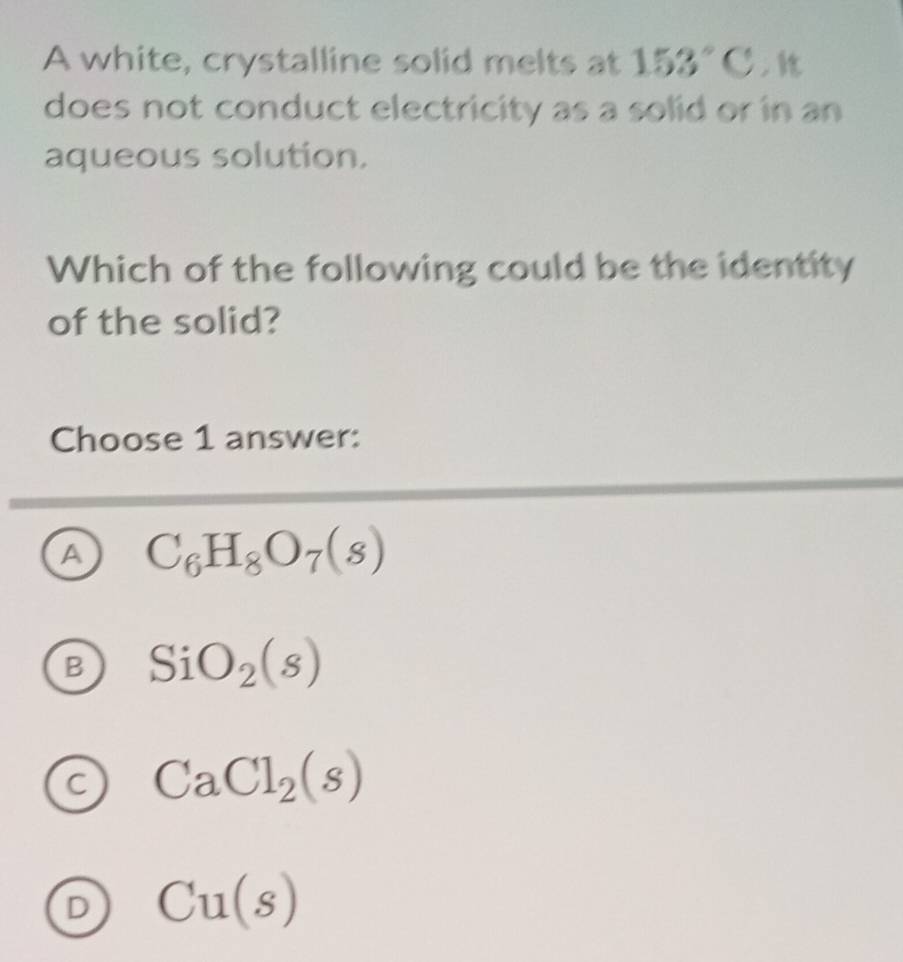 Solved: A white, crystalline solid melts at 153°C does not conduct electricity as a solid or in ...