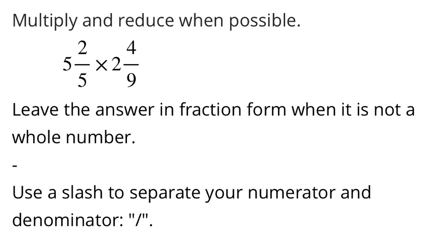 Solved: Multiply and reduce when possible. 5 2/5 * 2 4/9 Leave the ...