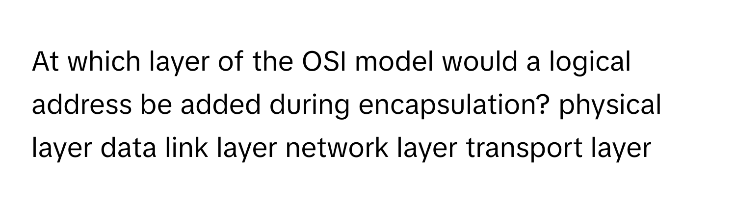 Solved: At which layer of the OSI model would a logical address be added during encapsulation ...