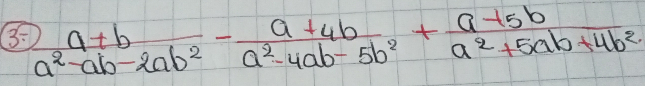 Resuelto:3: (a+b)/a^2-ab-2ab^2 - (a+4b)/a^2-4ab-5b^2 + (a-15b)/a^2+5ab+4b^2