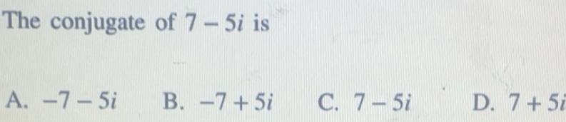 Solved: The conjugate of 7-5i is A. -7-5i B. -7+5i C. 7-5i D. 7+5i [Math]