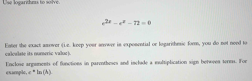 Solved: Use logarithms to solve. e^(2x)-e^x-72=0 Enter the exact answer (i.e. keep your answer ...