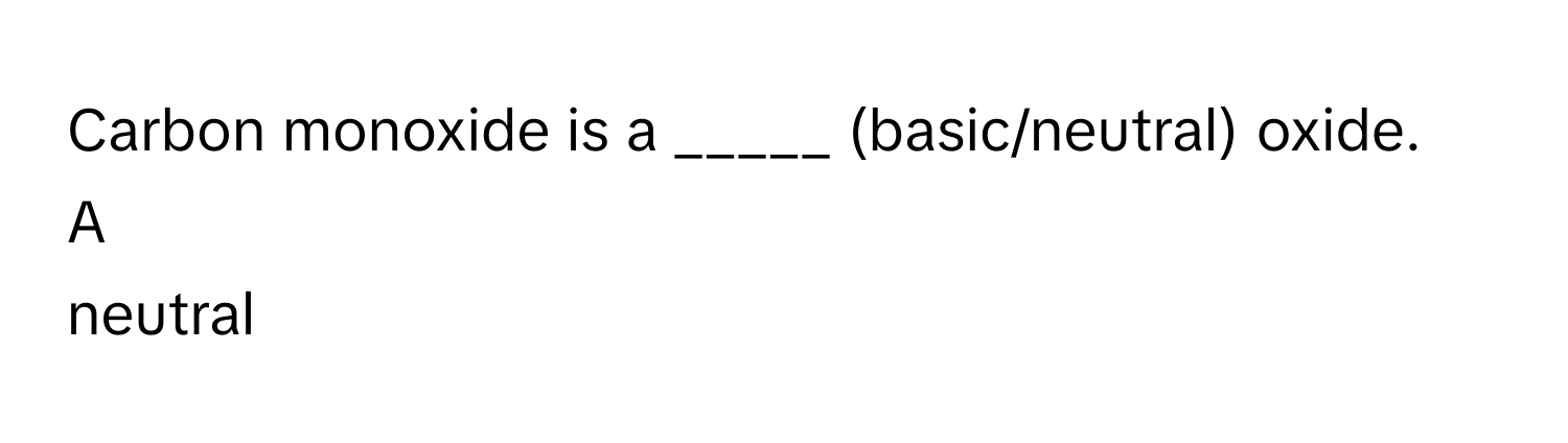 Solved: Carbon monoxide is a _____ (basic/neutral) oxide. A neutral ...