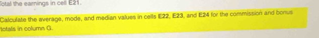 Solved: Total the earnings in cell E21. Calculate the average, mode, and median values in cells ...
