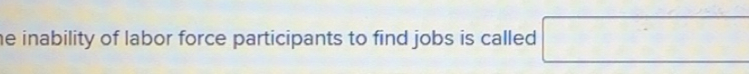 Solved: he inability of labor force participants to find jobs is called ...