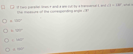 Solved: If two parallel lines r and s are cut by a transversal t, and ∠ 1=130° , what is the ...