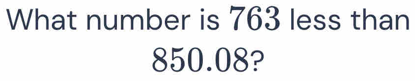 Solved: What number is 763 less than 850.08? [Math]