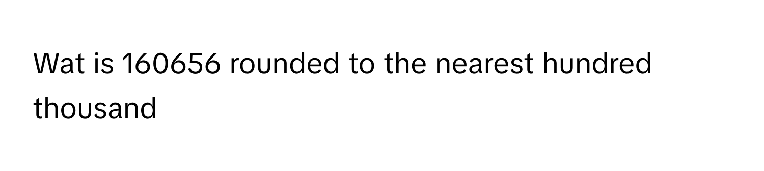 Solved: Wat is 160656 rounded to the nearest hundred thousand [Math]