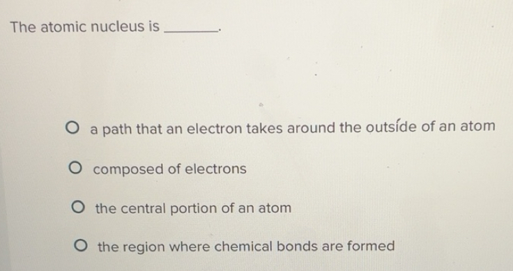 Solved: The atomic nucleus is _. a path that an electron takes around ...