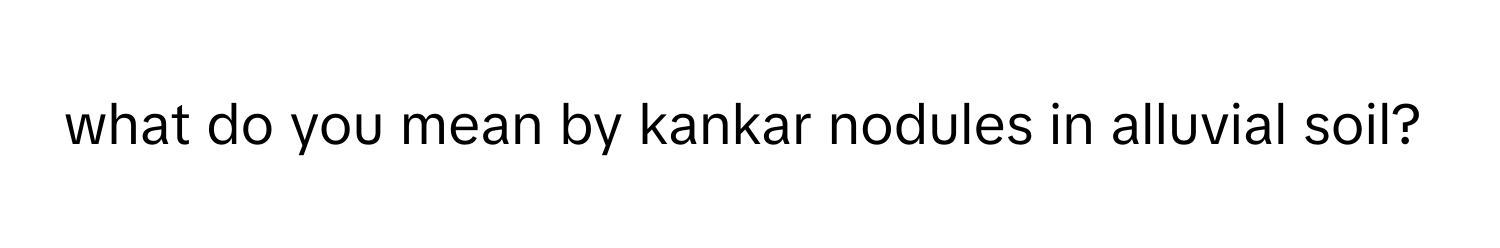 Solved: what do you mean by kankar nodules in alluvial soil? [Others]