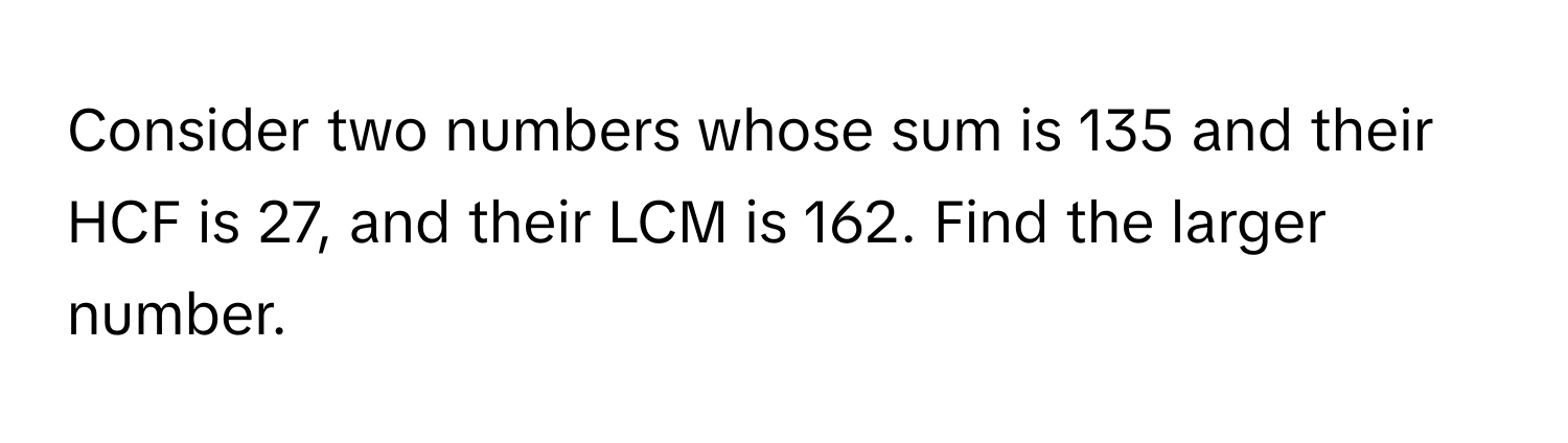 Solved: Consider two numbers whose sum is 135 and their HCF is 27, and their LCM is 162. Find ...