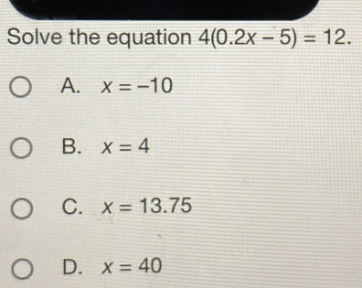 Solved: Solve the equation 4(0.2x-5)=12. A. x=-10 B. x=4 C. x=13.75 D. x=40 [Math]