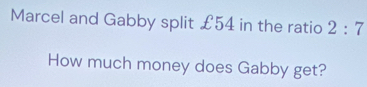 Solved: Marcel and Gabby split £54 in the ratio 2:7 How much money does ...