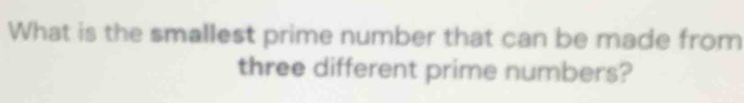 Solved: What is the smallest prime number that can be made from three different prime numbers ...