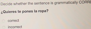 Solved: Decide whether the sentence is grammatically CORR ¿Quieres te ...