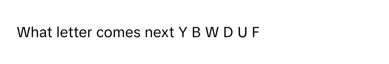 Solved: What letter comes next Y B W D U F [Math]