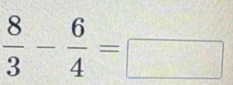 Solved: 8/3 - 6/4 = [Math]
