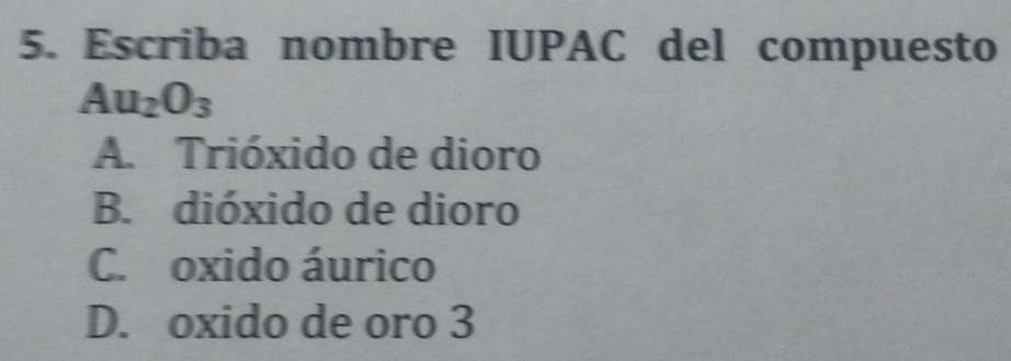 Resuelto:Escriba nombre IUPAC del compuesto Au_2O_3 A. Trióxido de ...