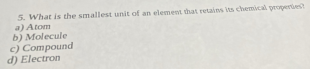Solved: What is the smallest unit of an element that retains its chemical properties? a) Atom b ...