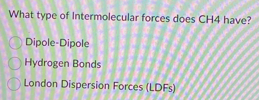 Solved: What type of Intermolecular forces does CH4 have? Dipole-Dipole ...