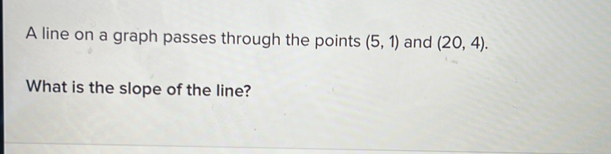 Solved: A line on a graph passes through the points (5,1) and (20,4). What is the slope of the ...