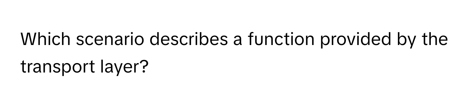 Solved: Which scenario describes a function provided by the transport layer? [Others]