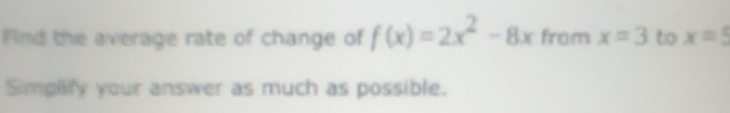 Solved: Find the average rate of change of f(x)=2x^2-8x from x=3 to x=5 Simplify your answer as ...