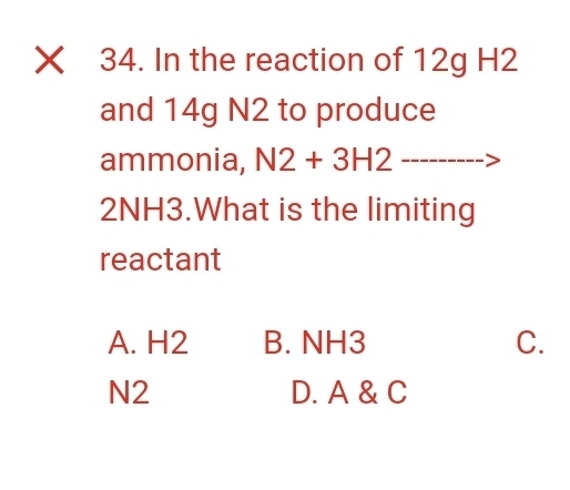 Solved: Xī 34. In the reaction of 12g H2 and 14g N2 to produce ammonia, N2+3H2 2NH3.What is the ...
