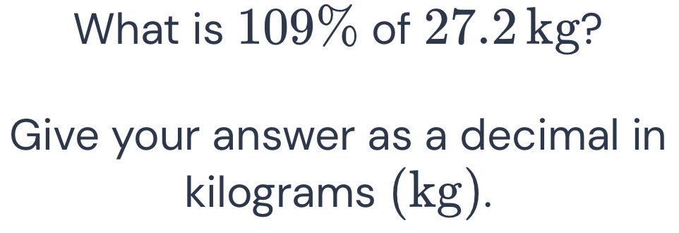 Solved: What is 109% of 27.2 kg? Give your answer as a decimal in kilograms (kg). [Math]
