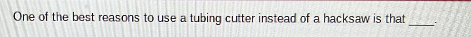 Solved: One of the best reasons to use a tubing cutter instead of a ...