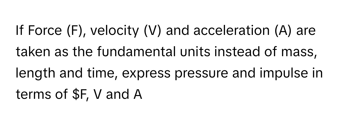 Solved: If Force (F), velocity (V) and acceleration (A) are taken as ...