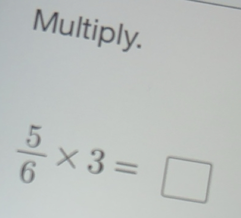 Solved: Multiply. 5/6 * 3= [Math]